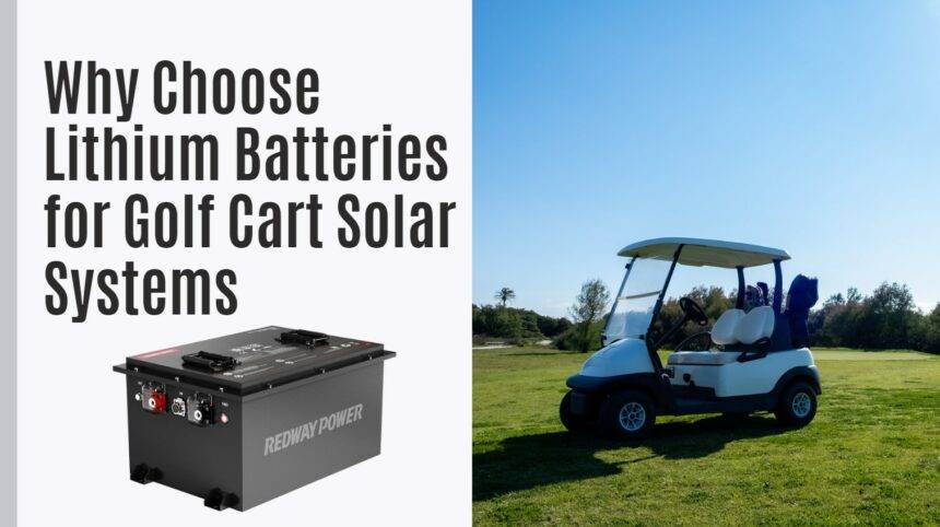 Why Choose Lithium Batteries for Golf Cart Solar Systems